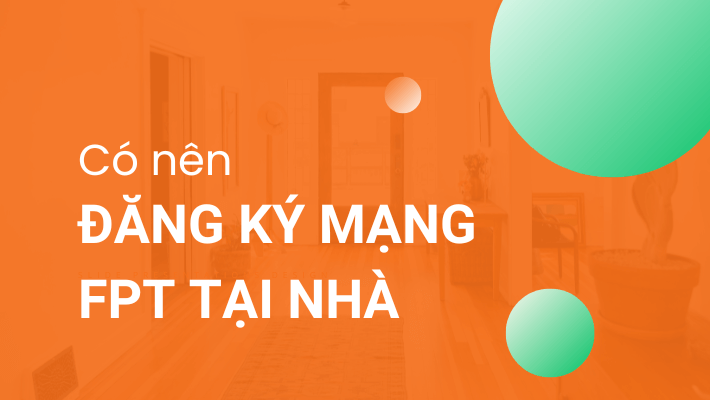 Có nên đăng ký mạng fpt tại nhà hay không?