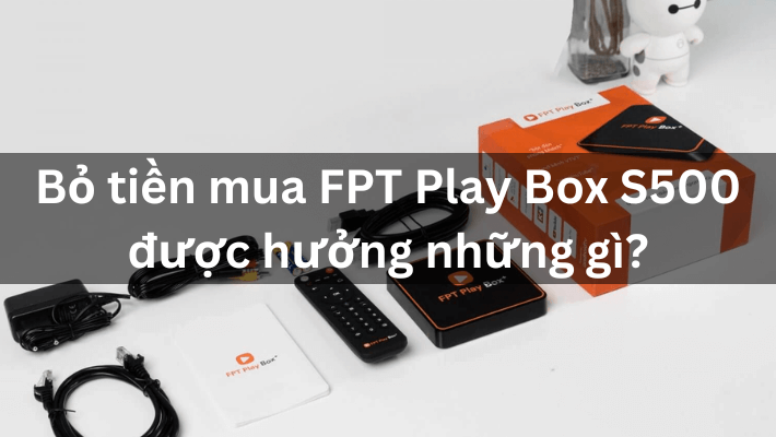 Bỏ tiền mua FPT Play Box S500 được hưởng những gì?